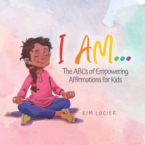I Am...: The ABCs of Empowering Affirmations for Kids a book by Kim Lucier