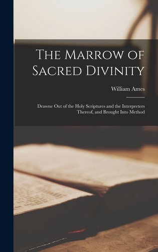 The Marrow of Sacred Divinity: Drawne out of the Holy Scriptures and ...