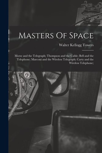 Masters Of Space: Morse and the Telegraph; Thompson and the Cable; Bell ...