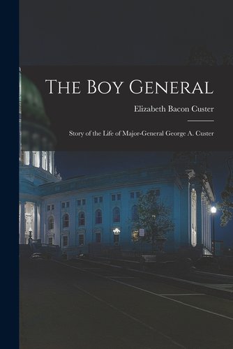 The Boy General: Story of the Life of Major-General George A. Custer a ...