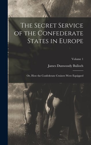 The Secret Service of the Confederate States in Europe; or, How the ...