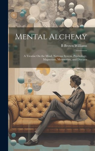 Mental Alchemy; a Treatise On the Mind, Nervous System, Psychology ...