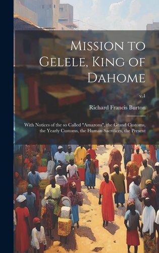 Mission to Gelele, King of Dahome: With Notices of the so Called ...