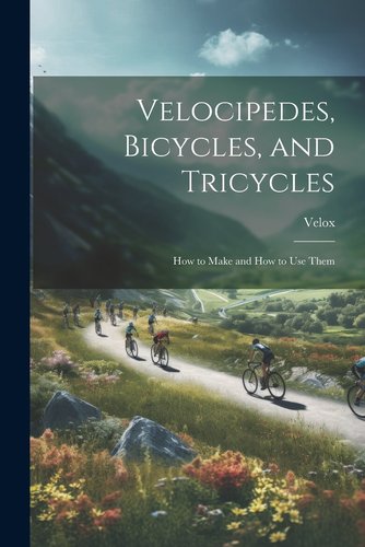 Velocipedes, Bicycles, and Tricycles; How to Make and How to Use Them a ...