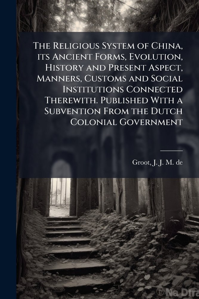 The Religious System of China, its Ancient Forms, Evolution, History ...