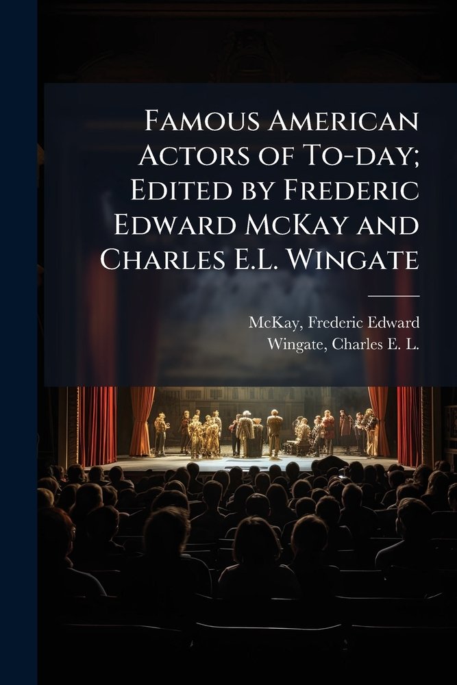Famous American Actors of To-day; Edited by Frederic Edward McKay and ...