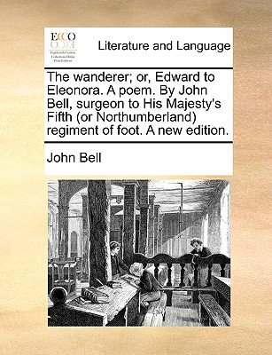 The Wanderer; Or, Edward to Eleonora. a Poem. by John Bell, Surgeon to ...