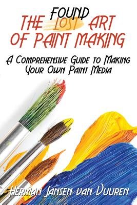 The Found Art of Paint Making: A Comprehensive Guide to Making Your Own ...
