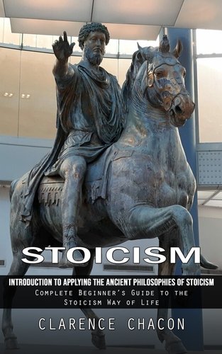 Stoicism: Introduction to Applying the Ancient Philosophies of Stoicism ...