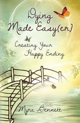 Dying Made Easy(Er): Creating Your Happy Ending a book by Myra Bennett