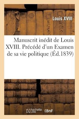 Manuscrit Inédit de Louis XVIII. Précédé d'Un Examen de Sa Vie ...