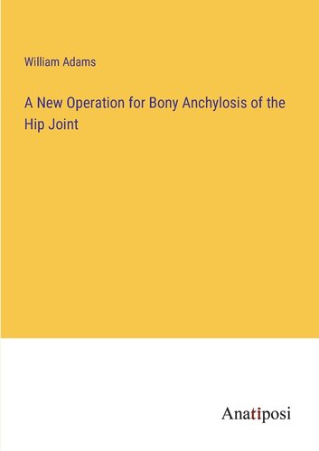 A New Operation for Bony Anchylosis of the Hip Joint a book by William ...