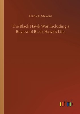 The Black Hawk War Including a Review of Black Hawk's Life a book by ...