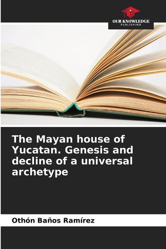 The Mayan house of Yucatan. Genesis and decline of a universal ...