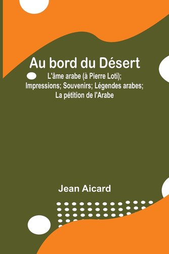 Au bord du Désert: L'âme arabe (à Pierre Loti); Impressions; Souvenirs ...