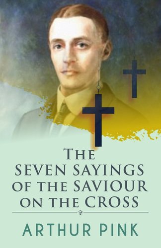 The Seven Sayings Of The Saviour On The Cross a book by Arthur Pink