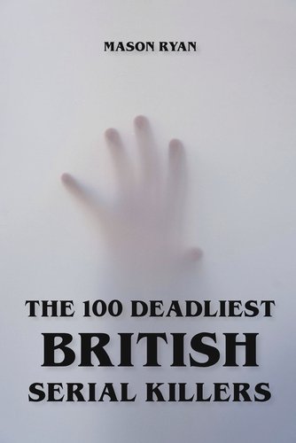 The 100 Deadliest British Serial Killers a book by Mason Ryan