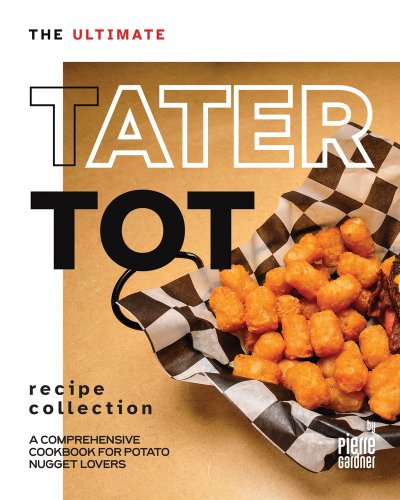 The Ultimate Tater Tot Recipe Collection: A Comprehensive Cookbook for ...
