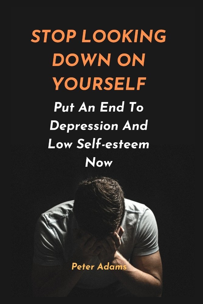 Stop Looking Down on Yourself: Put An End To Depression And Low Self ...
