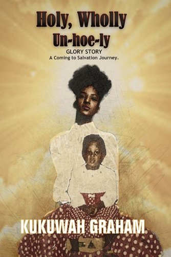 Holy, Wholly Un-Hoe-Ly: Glory Story. A coming to salvation journey. a ...