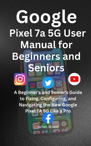 Google Pixel 7a 5G User's Manual for Beginners and Senior: A Beginner's ...
