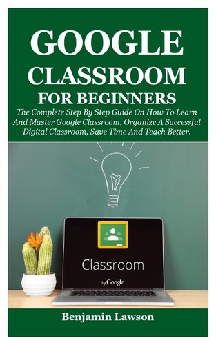 Google Classroom for Beginners: The Complete Step By Step Guide On How ...