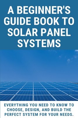 A Beginner's Guide Book To Solar Panel Systems: Everything You Need To ...