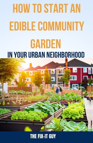 How to Start an Edible Community Garden in Your Urban Neighborhood: A ...