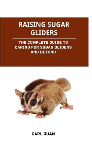 Raising Sugar Gliders: The Complete Guide to Caring for Sugar Gliders ...