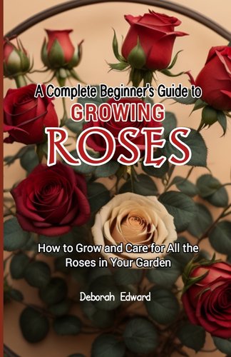 A Complete Beginner's Guide to Growing Roses: How to Grow and Care for ...